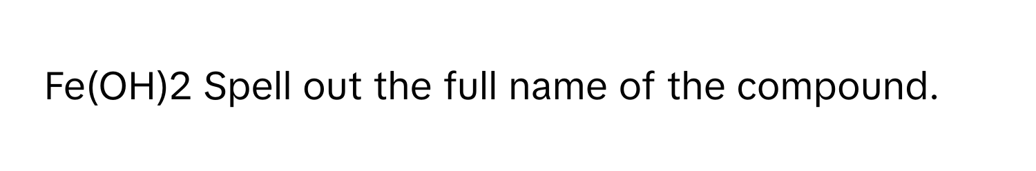 Solved: Fe(OH)2 Spell out the full name of the compound. [Chemistry]
