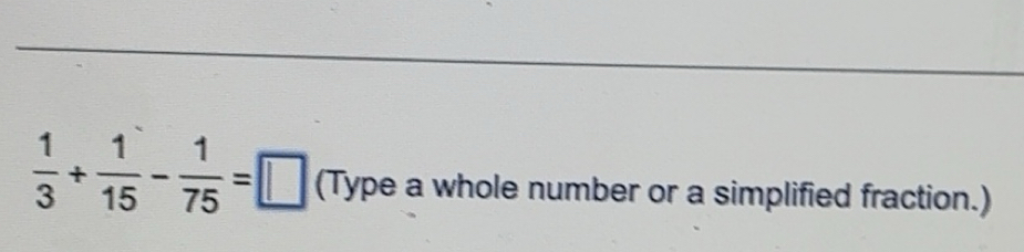 Solved: 1/3 + 1/15 - 1/75 = (Type a whole number or a simplified ...