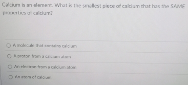 Solved: Calcium is an element. What is the smallest piece of calcium ...