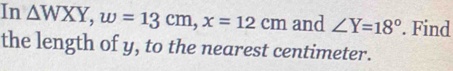 Solved: In WXY, w=13cm, x=12cm and ∠ Y=18°. Find the length of y, to ...