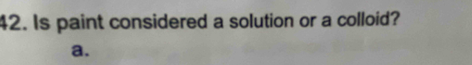 Solved: Is paint considered a solution or a colloid? a. [Chemistry]