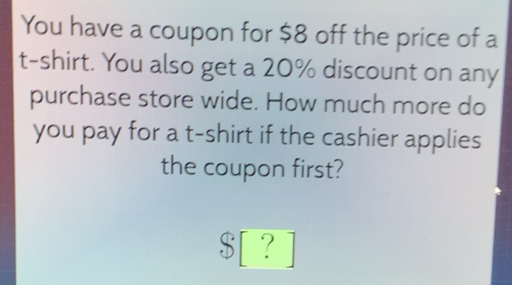 Solved: You have a coupon for $8 off the price of a t-shirt. You also ...