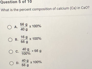 Solved: What is the percent composition of calcium (Ca) in CaO? A. 56g/40g * 100% B. 16g/56g * 1 ...