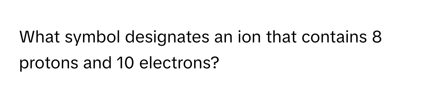 Solved: What symbol designates an ion that contains 8 protons and 10 ...