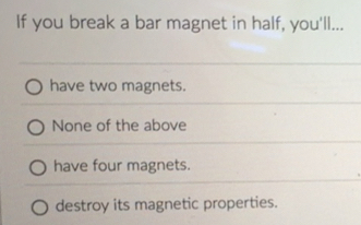 Solved: If you break a bar magnet in half, you'll... have two magnets ...