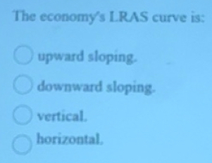 Solved: The economy's LRAS curve is: upward sloping. downward sloping ...
