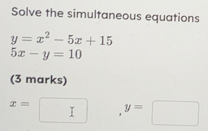 Solved: Solve the simultaneous equations y=x^2-5x+15 5x-y=10 (3 marks ...
