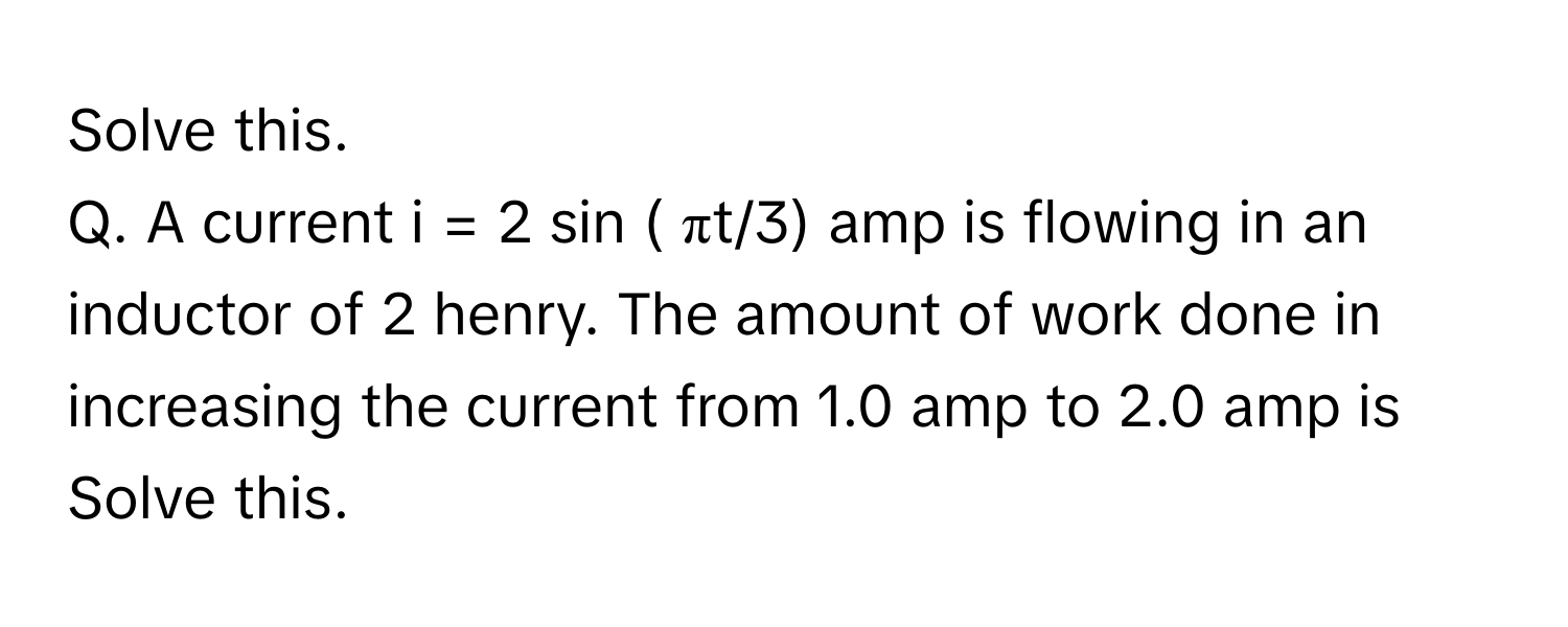 Solved: Solve this. Q. A current i = 2 sin ( πt/3) amp is flowing in an ...