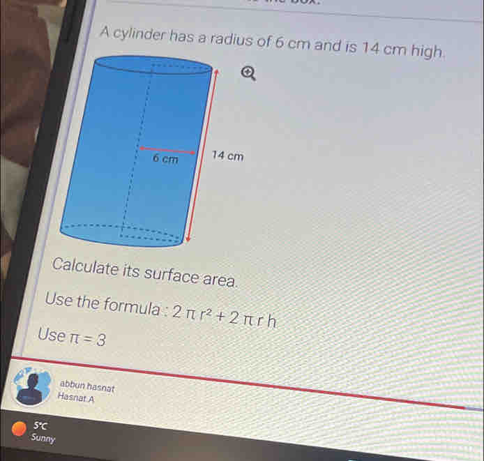 Solved: A cylinder has a radius of 6 cm and is 14 cm high. Calculate its surface area. Use the f ...