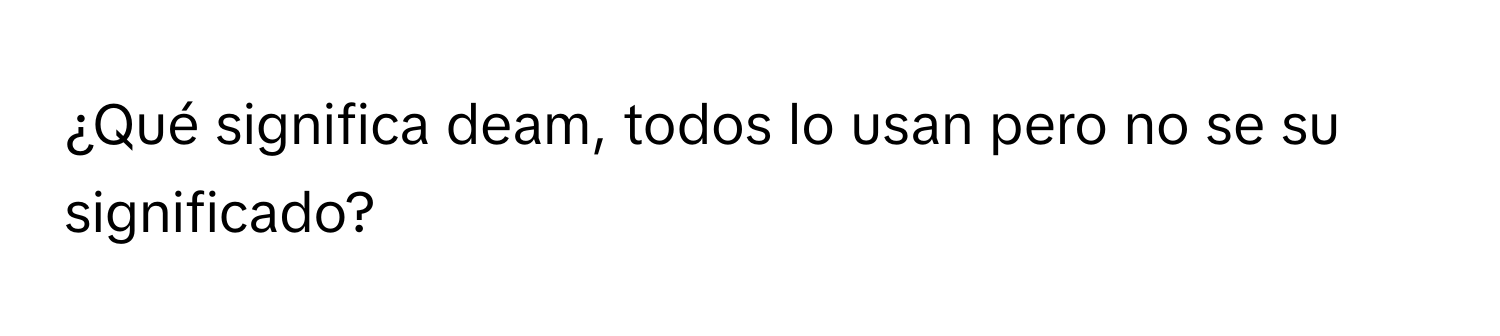 Solved: ¿Qué significa deam, todos lo usan pero no se su significado ...