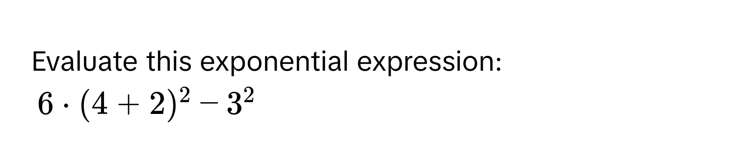 Solved: Evaluate this exponential expression: $6 · (4 + 2)^2 - 3^2$ [Math]
