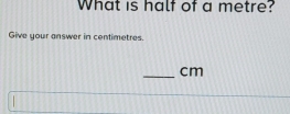 Solved: What is half of a metre? Give your answer in centimetres. _ cm ...