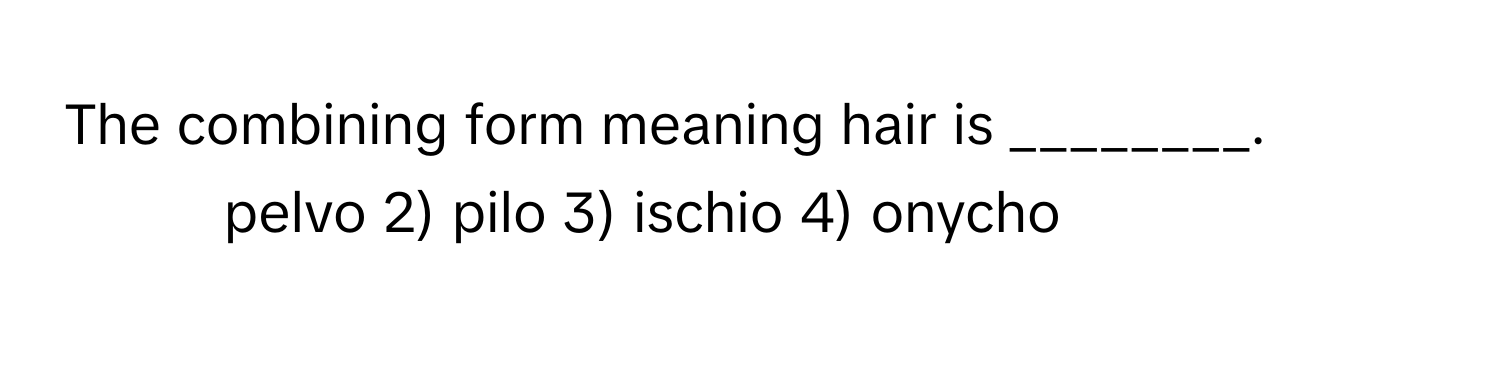 Solved: The combining form meaning hair is ________. 1) pelvo 2) pilo 3 ...