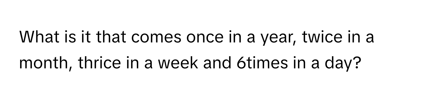 Solved: What is it that comes once in a year, twice in a month, thrice ...