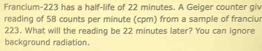 Solved: Francium- 223 has a half-life of 22 minutes. A Geiger counter ...