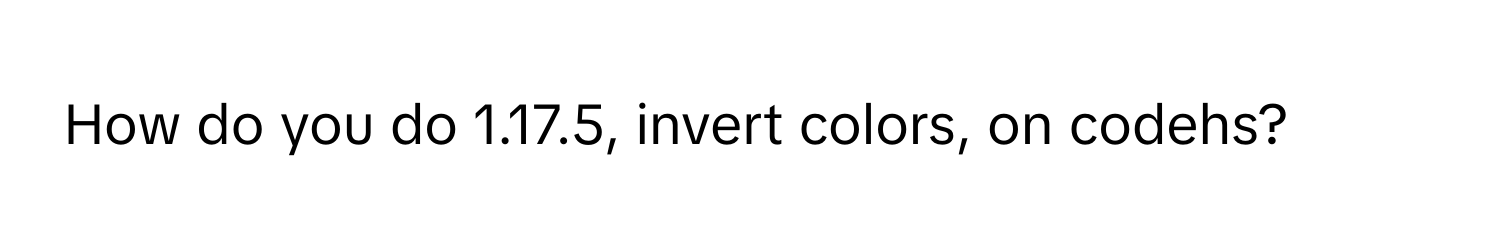 Solved: How do you do 1.17.5, invert colors, on codehs? [Others]