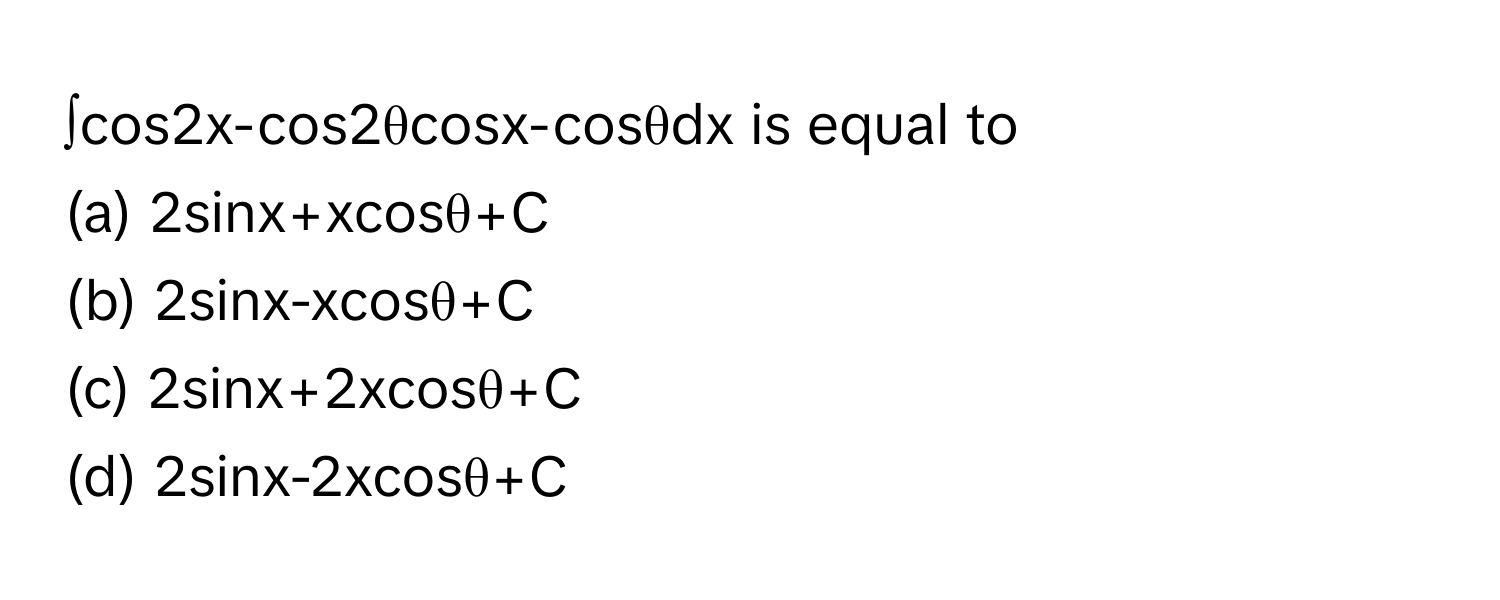 Solved: ∫cos2x-cos2θcosx-cosθdx is equal to (a) 2sinx+xcosθ+C (b) 2sinx ...