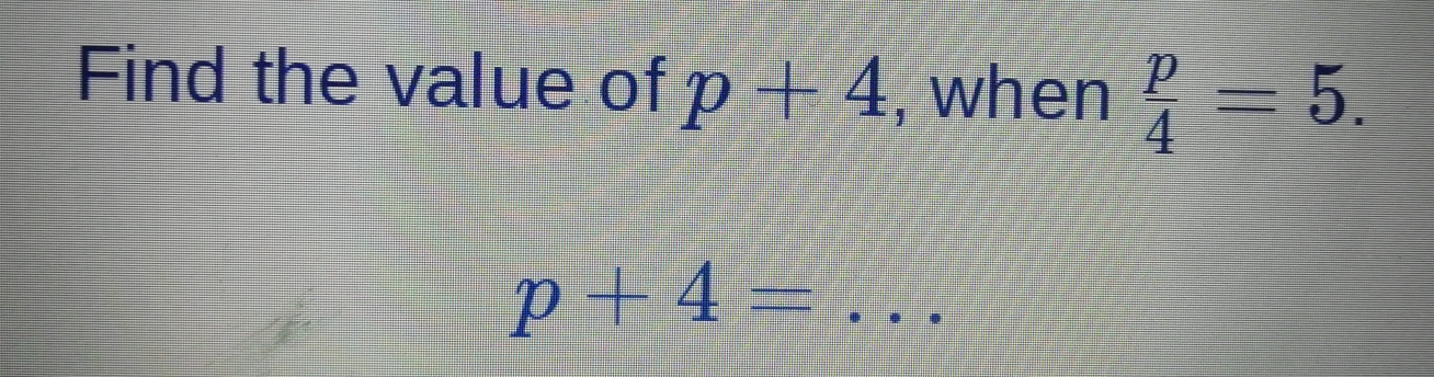 Solved: Find the value of p+4 , when p/4 =5. _ p+4= [Math]