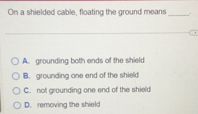 Solved: On a shielded cable, floating the ground means_ . A. grounding ...