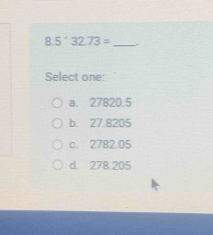 8.5'32.73= Select one: a. 27820.5 b. 27.8205 c. 2782.05 d. 278.205 [Others]