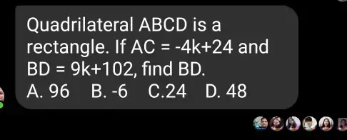 Solved: Quadrilateral ABCD is a rectangle. If AC=-4k+24 and BD=9k+102 ...