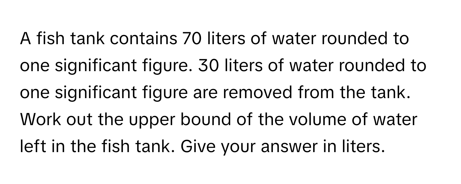 Solved: A fish tank contains 70 liters of water rounded to one ...