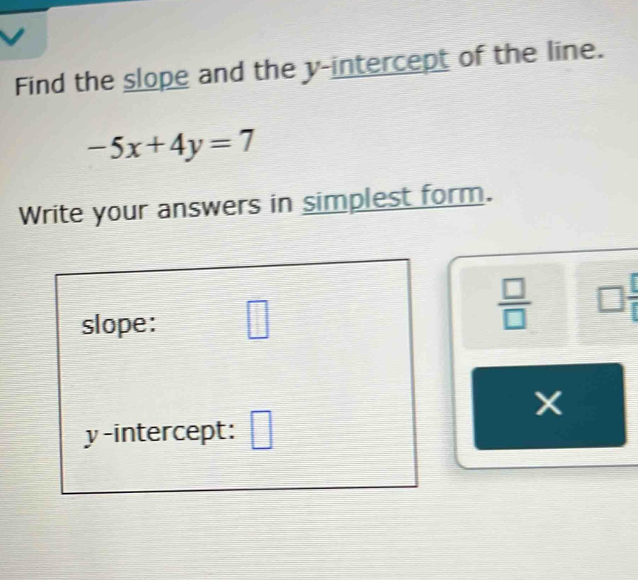 Solved: Find the slope and the y-intercept of the line. -5x+4y=7 Write ...