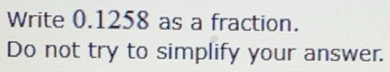 Solved: Write 0.1258 as a fraction. Do not try to simplify your answer ...