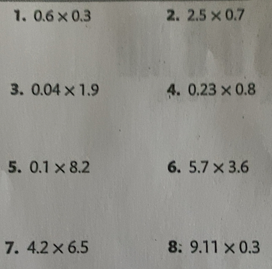 Solved: 0.6* 0.3 2. 2.5* 0.7 3. 0.04* 1.9 4. 0.23* 0.8 5. 0.1* 8.2 6. 5.7* 3.6 7. 4.2* 6.5 8: 9 ...