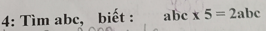 Solved: 4: Tìm abc, biết : abc* 5=2abc [Math]