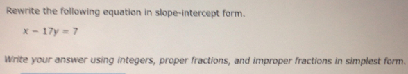 Solved: Rewrite the following equation in slope-intercept form. x-17y=7 ...