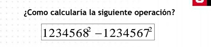 Resuelto:[Como calcularía la siguiente operación? 1234568^2-1234567^2