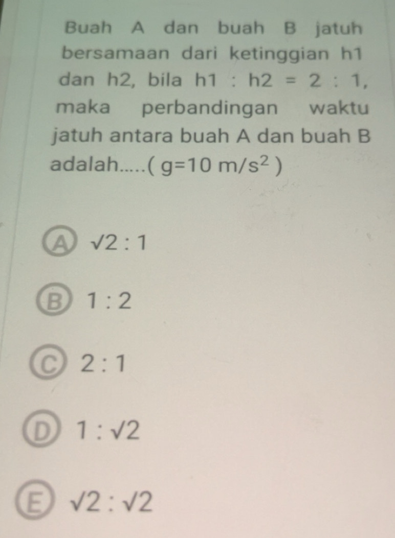Telah dijawab:Buah A dan buah B jatuh bersamaan dari ketinggian h1 dan h2, bila h1:h2=2:1, maka ...