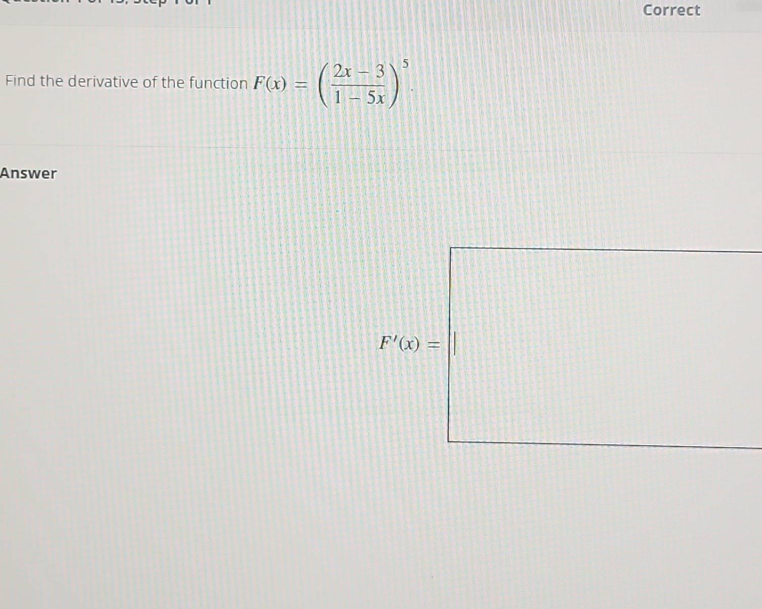 Solved: Correct Find the derivative of the function F(x)=( (2x-3)/1-5x )^5 Answer [Calculus]