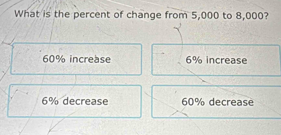 Solved: What is the percent of change from 5,000 to 8,000? 60% increase 6% increase 6% decrease ...