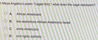 Solved: Maya Angelou's poem “Caged Bird," what does the cage represent ...