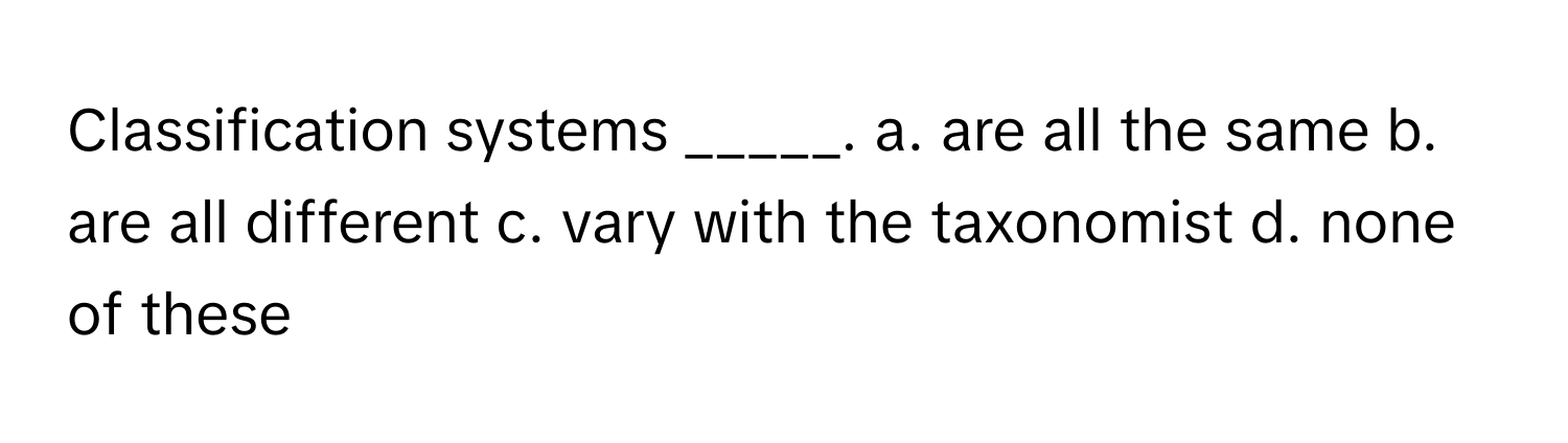 Solved: Classification systems _____. a. are all the same b. are all ...