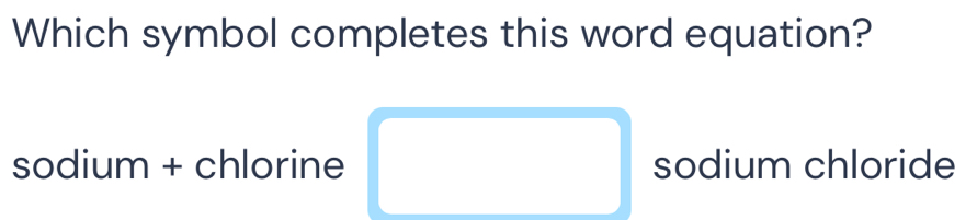Solved: Which symbol completes this word equation? sodium + chlorine ...