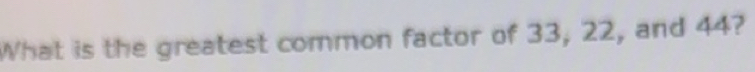 Solved: What is the greatest common factor of 33, 22, and 44? [Math]