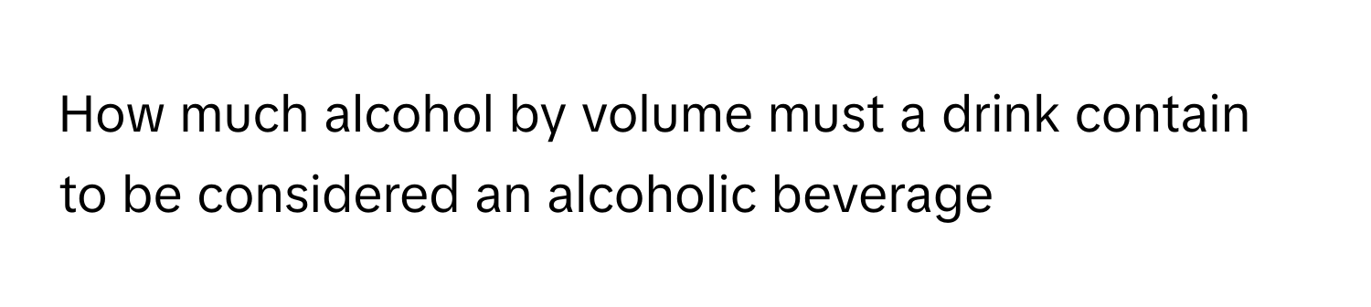 Solved: How much alcohol by volume must a drink contain to be ...