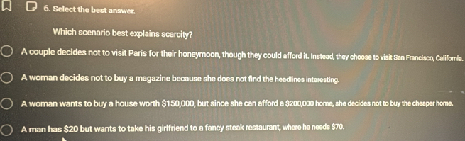 Solved: Select the best answer. Which scenario best explains scarcity ...