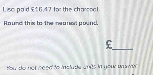 Solved: Lisa paid £16.47 for the charcoal. Round this to the nearest ...