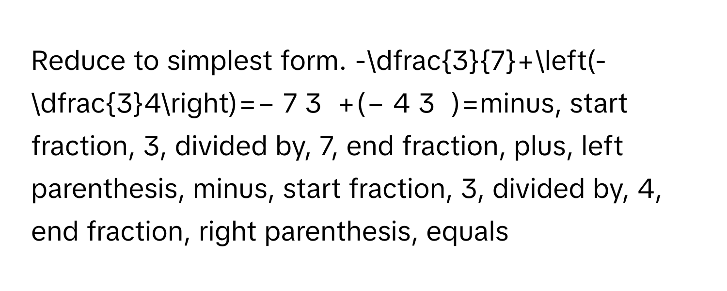 Solved: Reduce to simplest form. - 3/7 +(-dfrac34)=− 7 3 +(− 4 3 ...