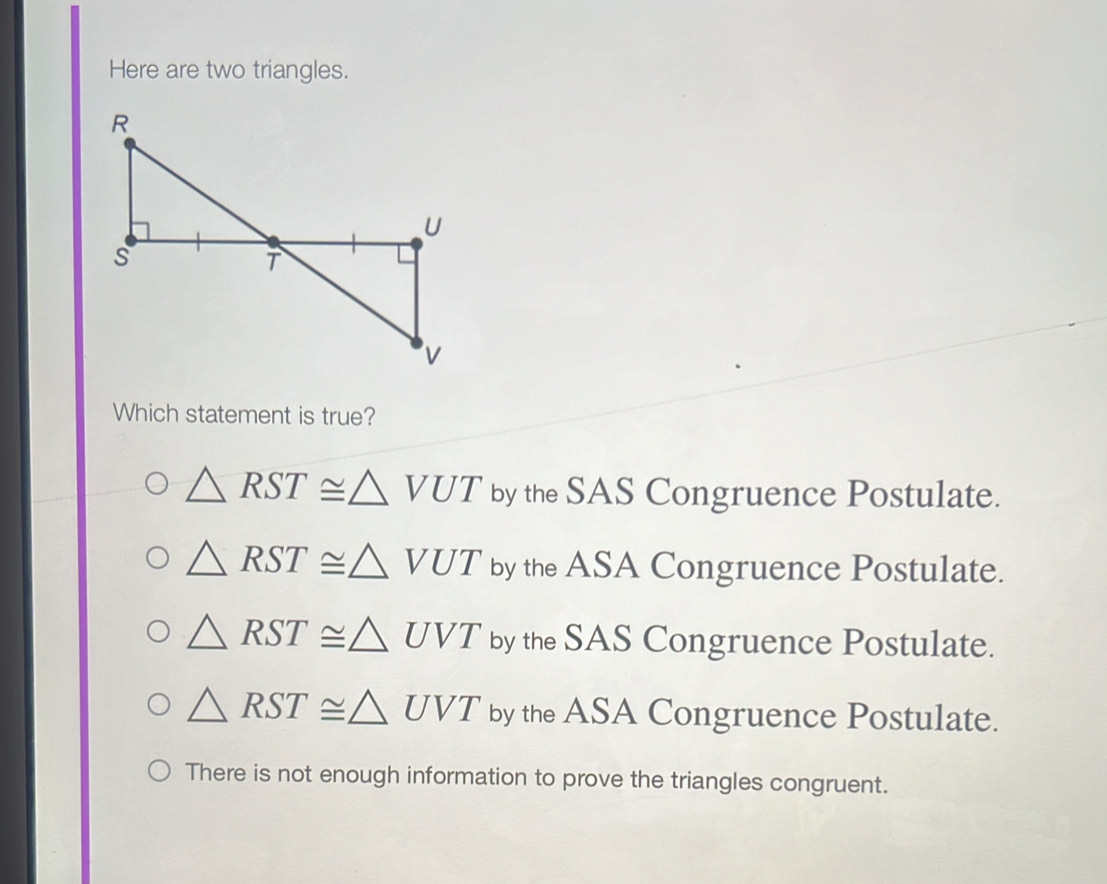 Solved: Here are two triangles. Which statement is true? RST≌ VUT by the SAS Congruence Postul ...