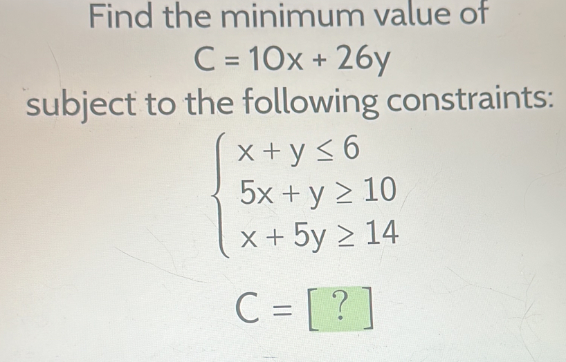 Find the minimum value of C=10x+26y subject to the following constraints: beginarrayl x+y≤ [Math]