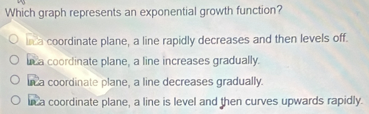 Solved: Which graph represents an exponential growth function? In a coordinate plane, a line ...