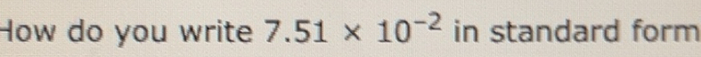 Solved: How do you write 7.51* 10^(-2) in standard form [Math]