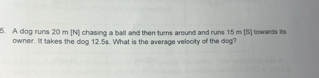 Solved: A dog runs 20 m [N] chasing a ball and then turns around and ...