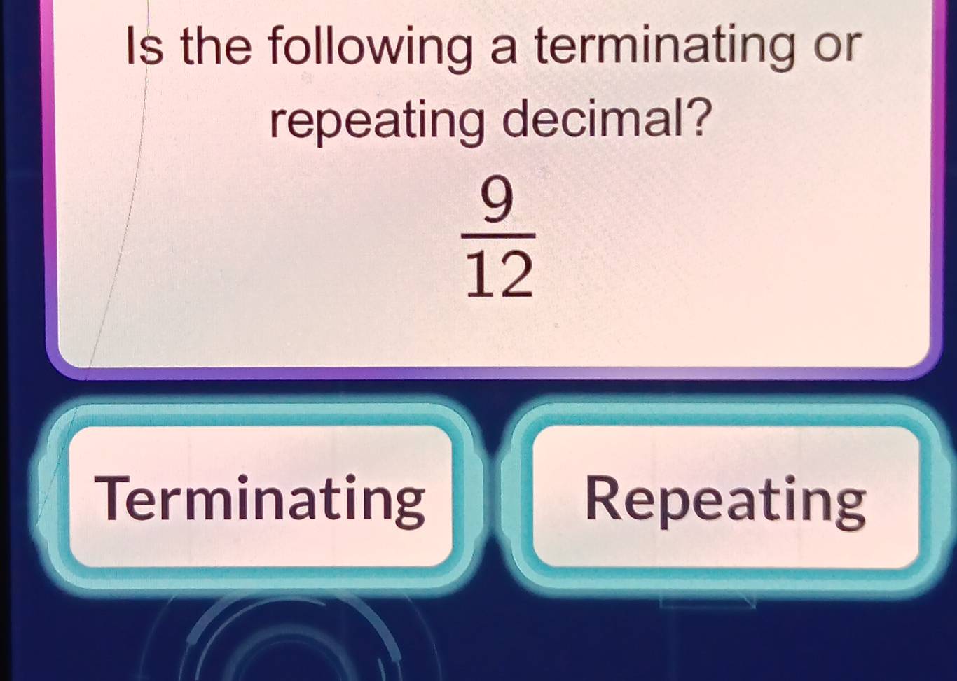 Solved: Is the following a terminating or repeating decimal? 9/12 ...
