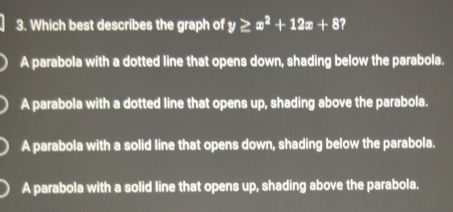 Solved: Which best describes the graph of y≥ x^2+12x+8 A parabola with ...